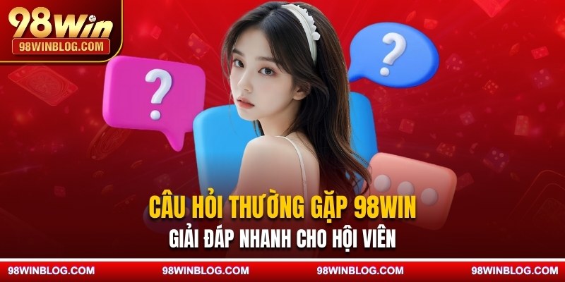 Câu Hỏi Thường Gặp 98WIN - Gỡ Rối Cho Tân Binh Cực Nhanh